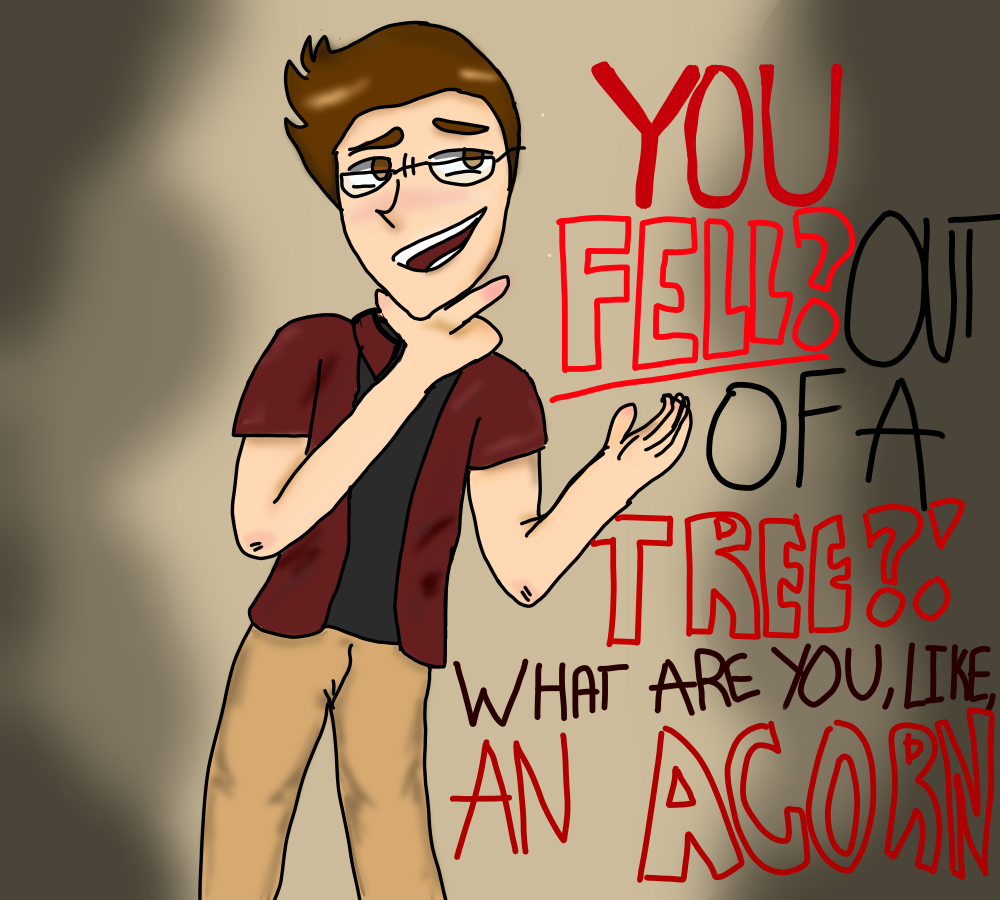 You Fell?! Out of a tree? WHAT ARE YOU AN ACORN? pointless-insanity ...